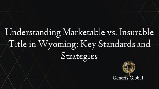 Understanding Marketable vs. Insurable Title in Wyoming: Key Standards ...