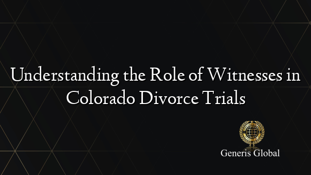 Understanding the Role of Witnesses in Colorado Divorce Trials