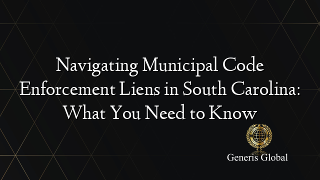 Navigating Municipal Code Enforcement Liens in South Carolina: What You ...