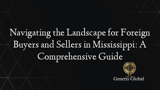 Navigating the Landscape for Foreign Buyers and Sellers in Mississippi: A Comprehensive Guide