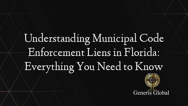 Understanding Municipal Code Enforcement Liens in Florida: Everything You Need to Know