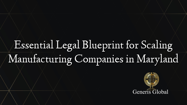 Essential Legal Blueprint for Scaling Manufacturing Companies in Maryland