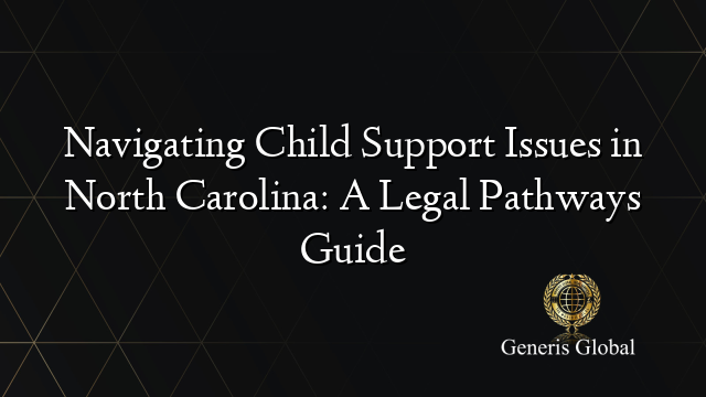 Navigating Child Support Issues in North Carolina: A Legal Pathways Guide
