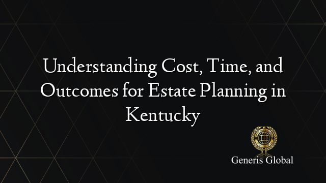Understanding Cost, Time, and Outcomes for Estate Planning in Kentucky