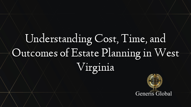 Understanding Cost, Time, and Outcomes of Estate Planning in West Virginia