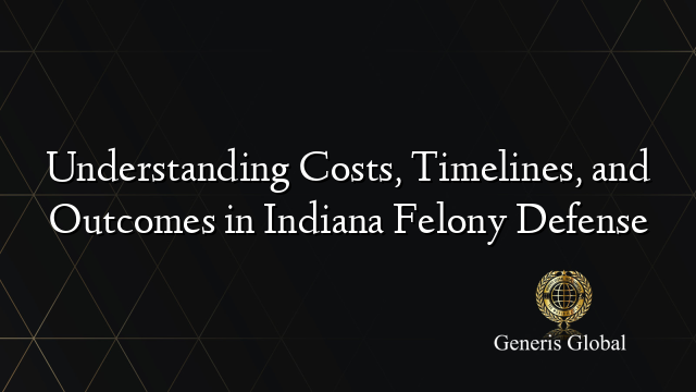 Understanding Costs, Timelines, and Outcomes in Indiana Felony Defense